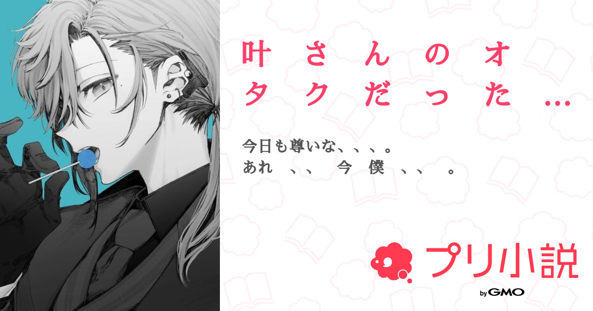 叶 さ ん の オ タ ク だ っ た の に 全11話 【連載中】（＠ 葛 葉 の 虜さんの夢小説） 無料スマホ夢小説ならプリ